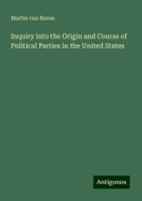 Inquiry into the Origin and Course of Political Parties in the United ...