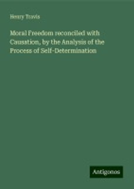 Moral Freedom reconciled with Causation, by the Analysis of the Process ...