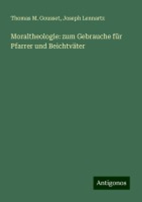 Moraltheologie: zum Gebrauche fuer Pfarrer und Beichtvaeter | Gousset ...