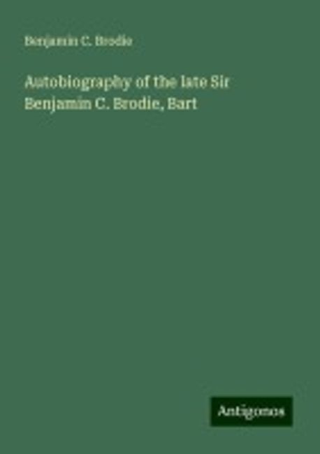 Autobiography of the late Sir Benjamin C. Brodie, Bart | Brodie ...
