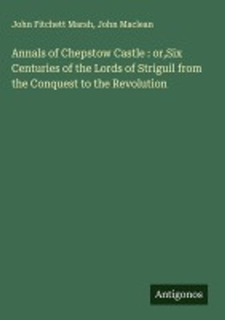Annals of Chepstow Castle : or,Six Centuries of the Lords of Striguil ...