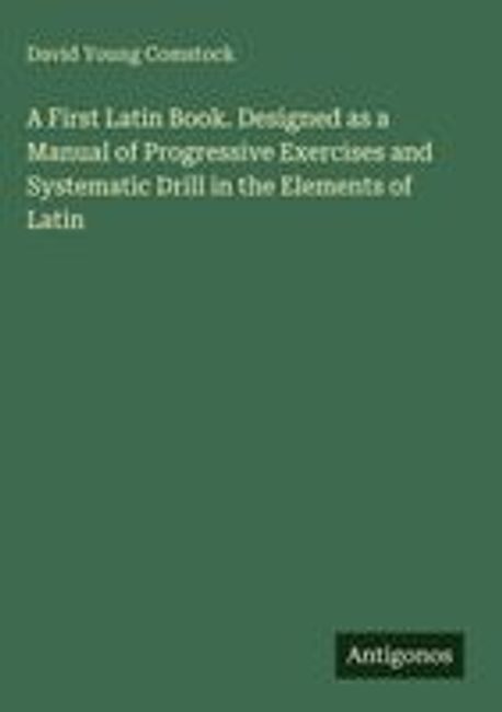 A First Latin Book. Designed as a Manual of Progressive Exercises and ...