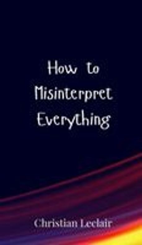 How to Misinterpret Everything | Leclair, Christian - 교보문고