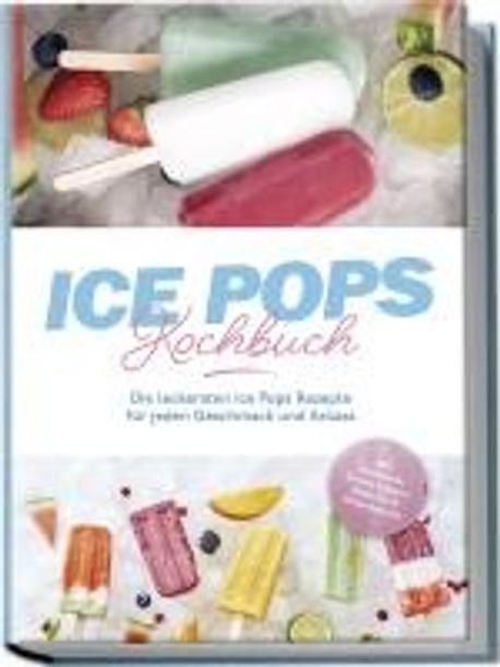Ice Pops Rezeptbuch: Die leckersten Ice Pops Rezepte fuer jeden ...