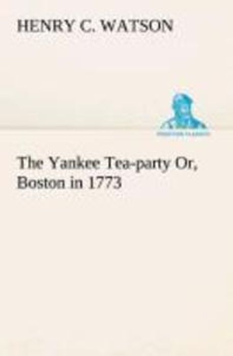 The Yankee Tea-party Or, Boston in 1773 | Watson, Henry C. - 교보문고