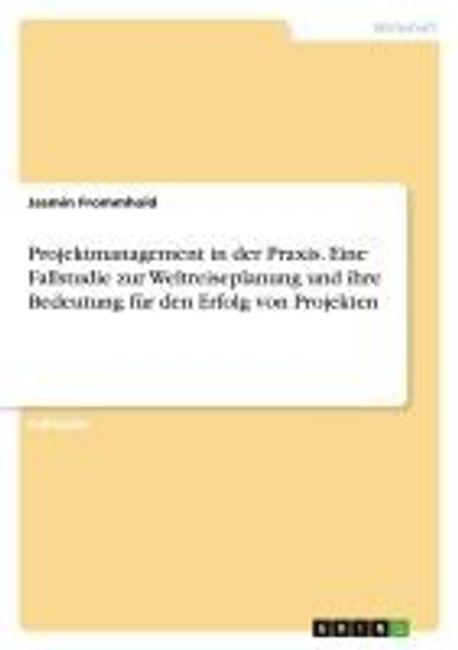 Projektmanagement in der Praxis. Eine Fallstudie zur Weltreiseplanung und ihre Bedeutung fuer ...