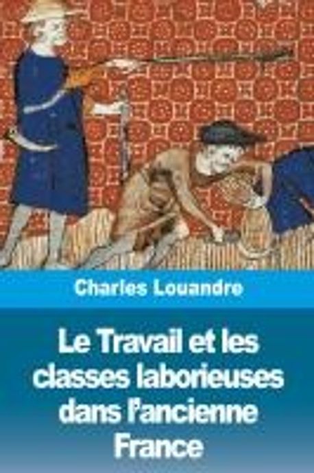 Le Travail et les classes laborieuses dans l'ancienne France | Louandre ...