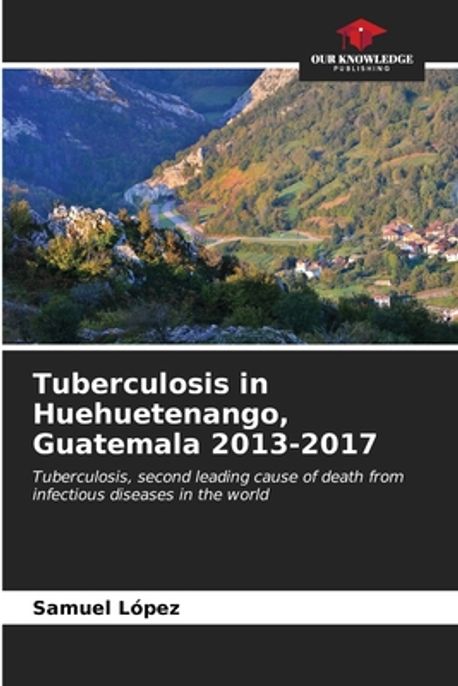 Tuberculosis in Huehuetenango, Guatemala 2013-2017 | Lopez, Samuel - 교보문고