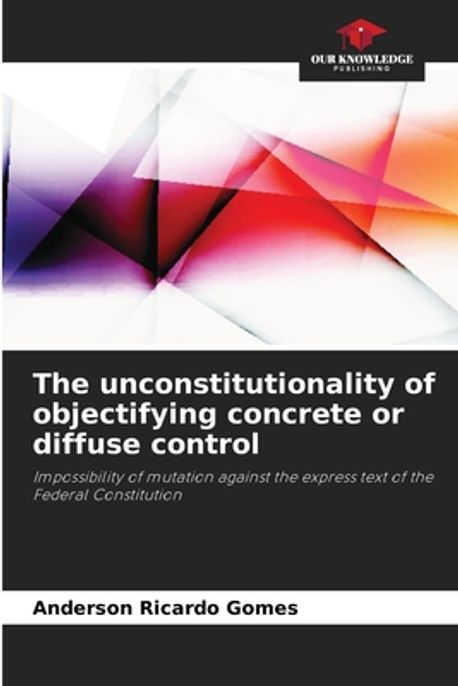 The unconstitutionality of objectifying concrete or diffuse control | Gomes, Anderson Ricardo - 교보문고