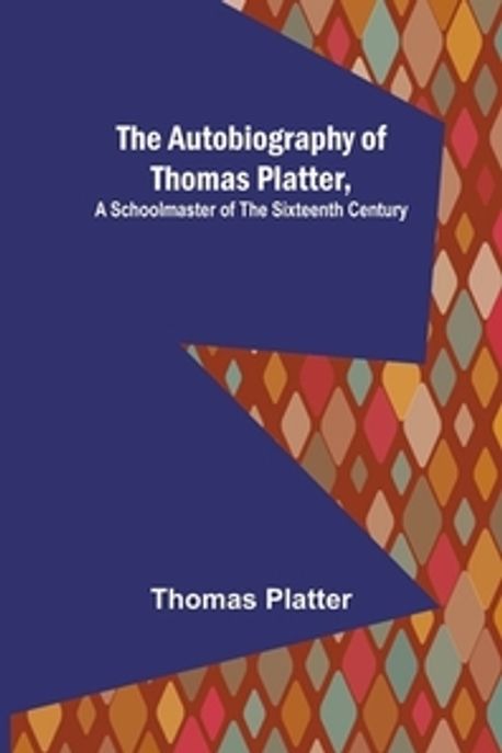 The Autobiography of Thomas Platter, a schoolmaster of the sixteenth ...