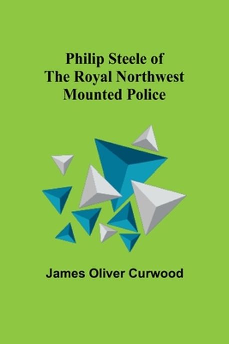 Philip Steele of the Royal Northwest Mounted Police | Curwood, James - 교보문고