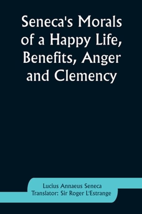 Seneca's Morals of a Happy Life, Benefits, Anger and Clemency | Seneca ...