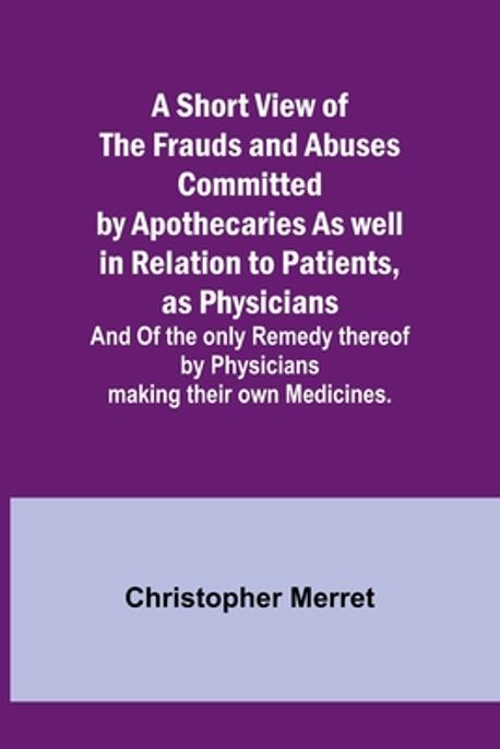 A Short View of the Frauds and Abuses Committed by Apothecaries As well ...