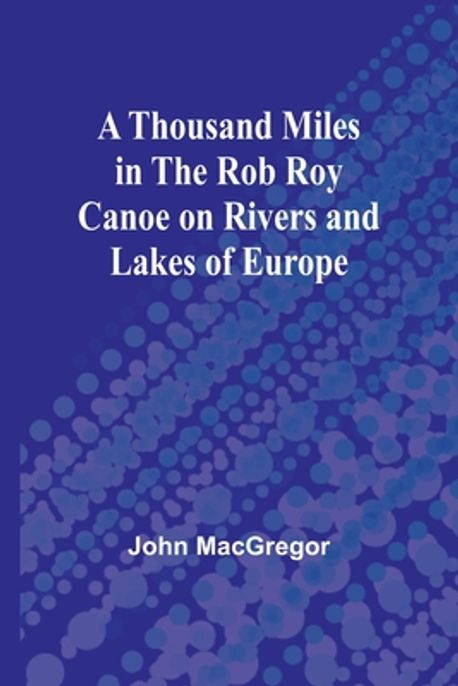 A Thousand Miles in the Rob Roy Canoe on Rivers and Lakes of Europe ...