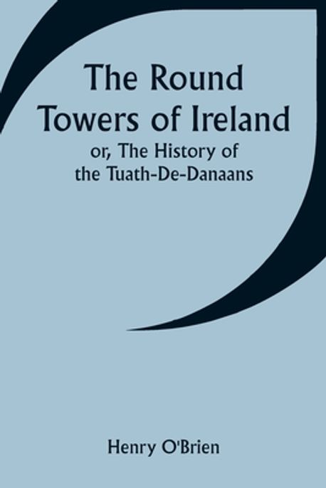 The Round Towers of Ireland; or, The History of the Tuath-De-Danaans ...
