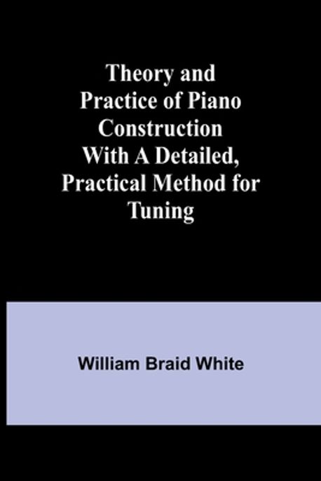 Theory and Practice of Piano Construction With a Detailed, Practical Method for Tuning | White ...
