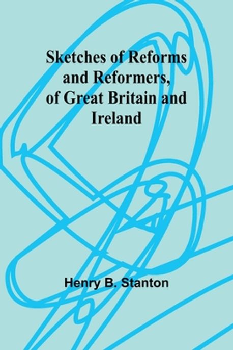 Sketches of Reforms and Reformers, of Great Britain and Ireland ...