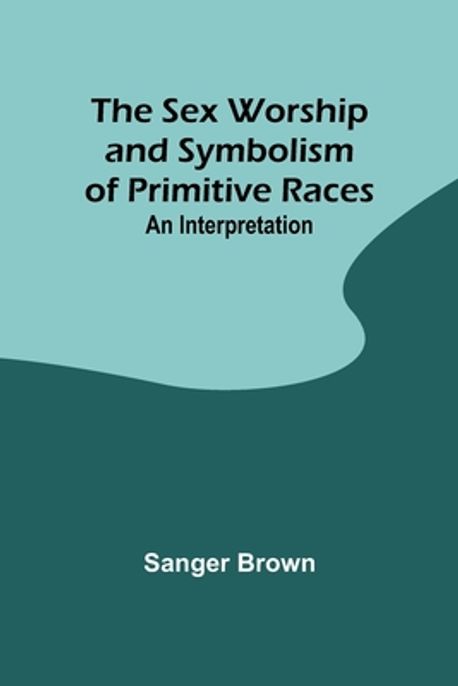 The Sex Worship and Symbolism of Primitive Races | Brown, Sanger - 교보문고