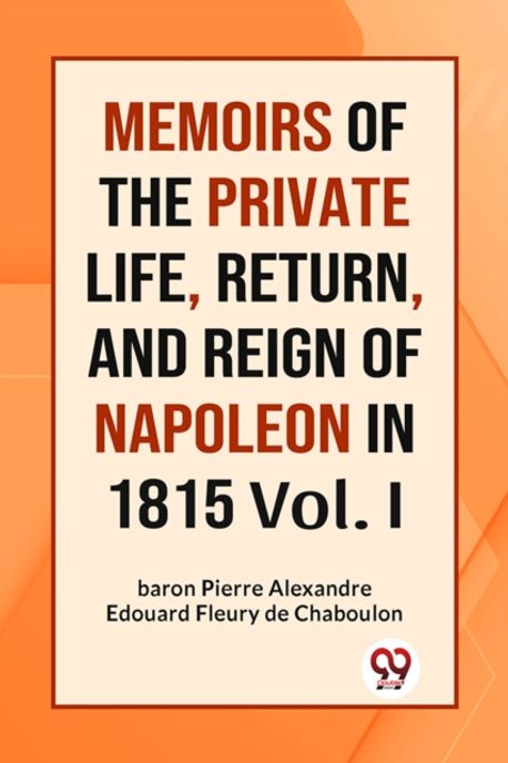 Memoirs Of The Private Life, Return, And Reign Of Napoleon In 1815 Vol ...