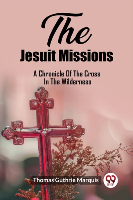 The Jesuit Missions A Chronicle Of The Cross In The Wilderness | Guthrie Marquis, Thomas - 교보문고