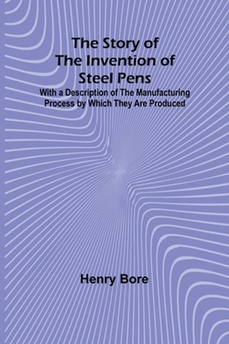 The Story of the Invention of Steel Pens;With a Description of the ...