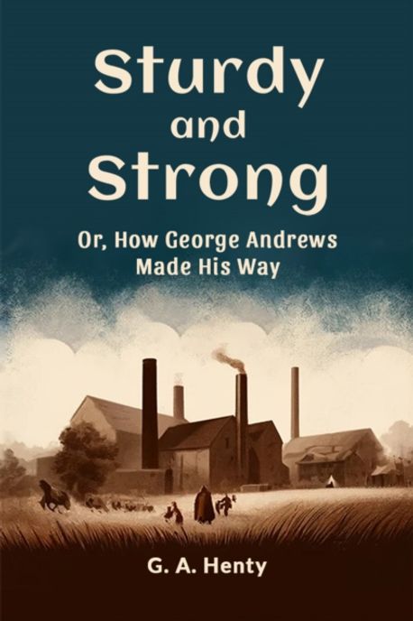 Sturdy and Strong Or, How George Andrews Made His Way | Henty, G. a. - 교보문고