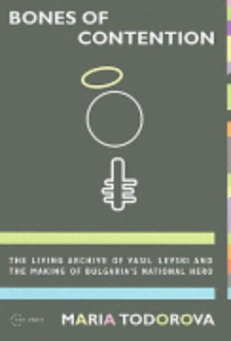 Bones of Contention : The Living Archive of Vasil Levski and the Making of Bulgaria's National ...
