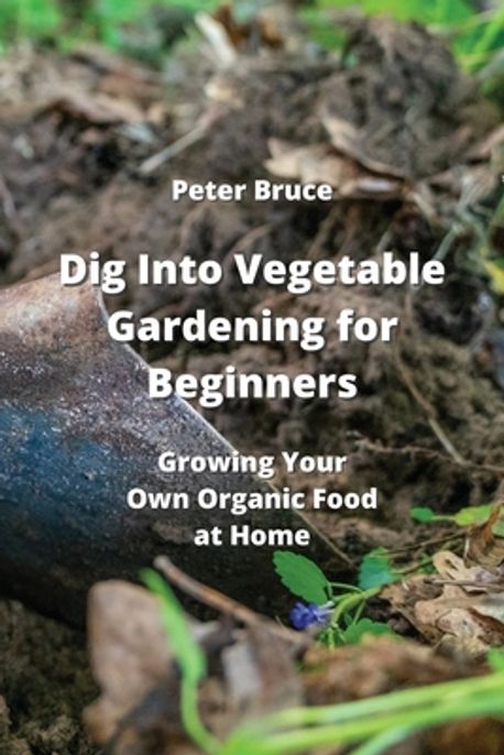Dig Into Vegetable Gardening for Beginners | Bruce, Peter - 교보문고