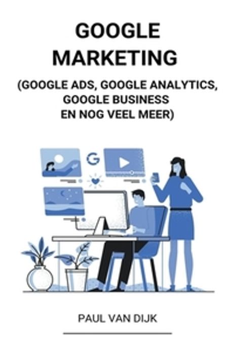 Google Marketing (Google Ads, Google Analytics, Google Business en Nog Veel Meer) | Dijk, Paul ...
