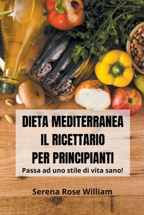 Dieta Mediterranea - Il Ricettario per Principianti | William, Serena Rose - 교보문고