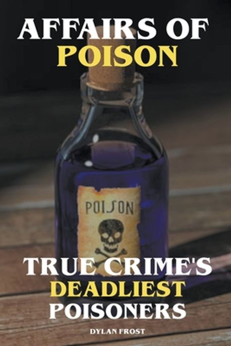 Affairs of Poison - True Crime's Deadliest Poisoners | Frost, Dylan - 교보문고