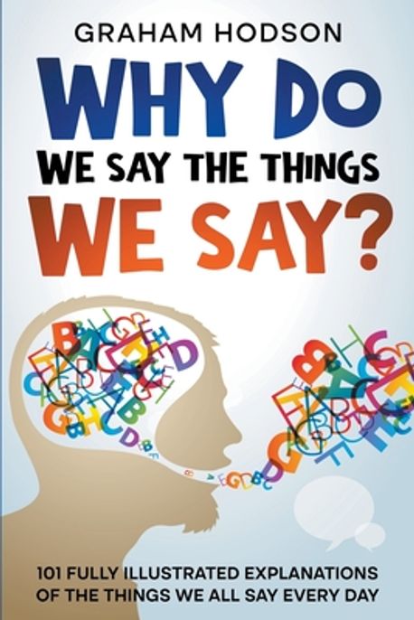 Why Do We Say The Things We Say? 101 Fully Illustrated Explanations of ...