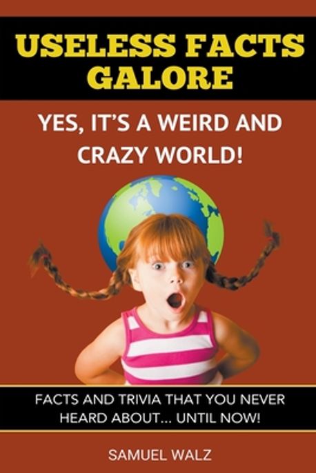 Useless Facts Galore - Yes, It's A Weird And Crazy World! | Walz, Samuel - 교보문고