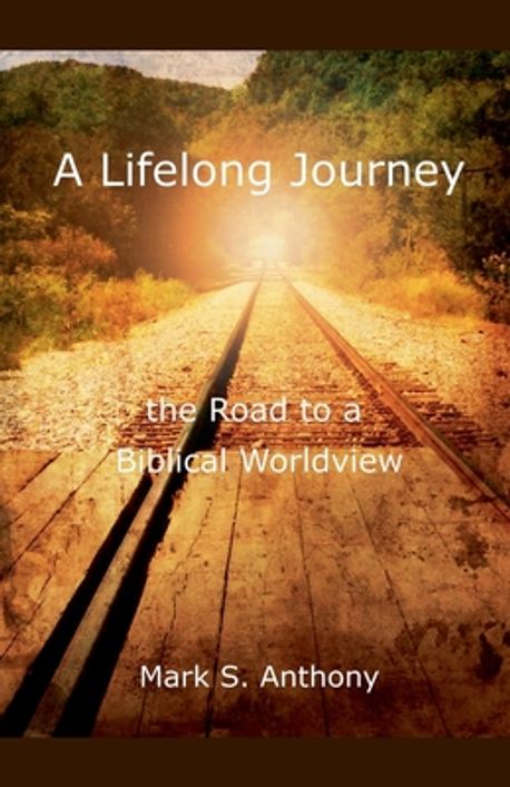 A Lifelong Journey - The Road to a Biblical Worldview | Anthony, Mark ...