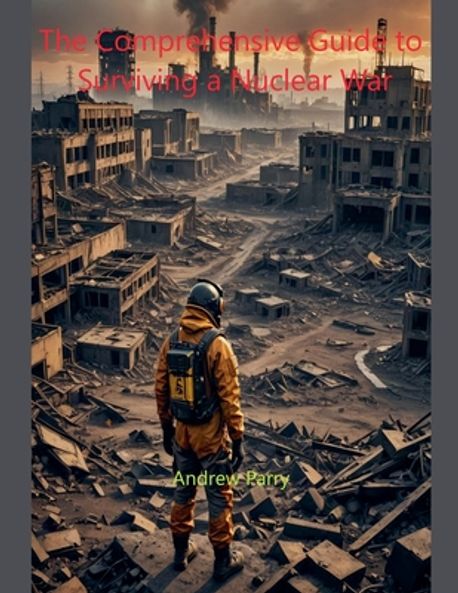 The Comprehensive Guide to Surviving a Nuclear War | Parry, Andrew - 교보문고