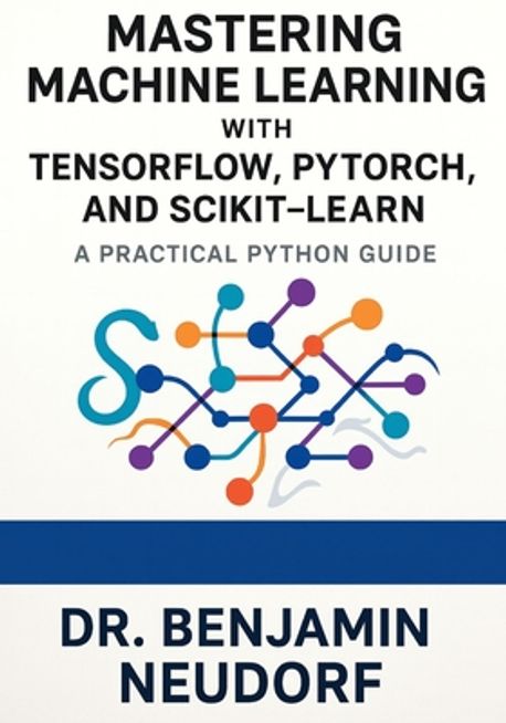 Mastering Machine Learning with TensorFlow, PyTorch, and Scikit-Learn | Neudorf, Benjamin - 교보문고