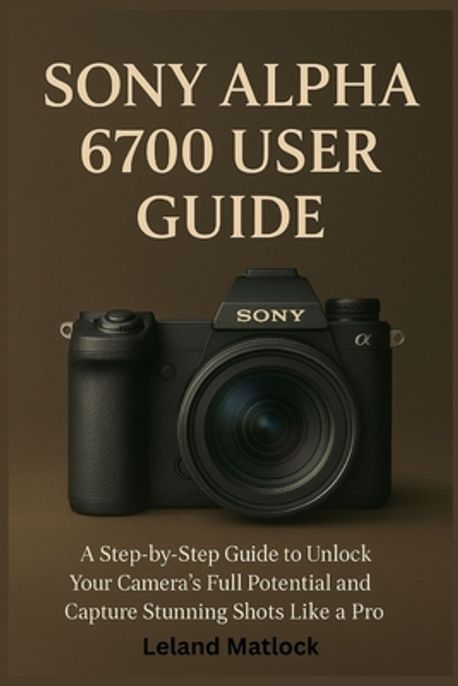 Sony Alpha 6700 User Guide | Matlock, Leland - 교보문고