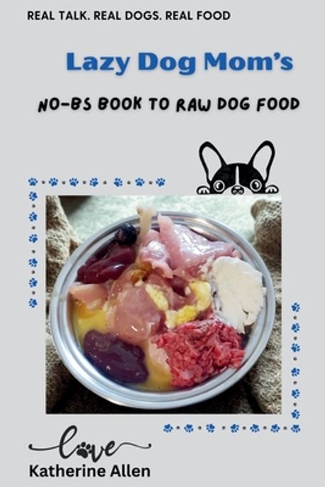 Lazy Dog Mom's No-BS Book to Raw Dog Food | Allen, Katherine - 교보문고