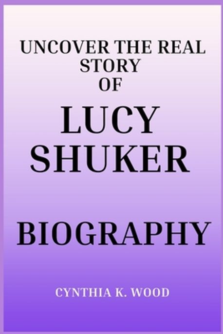 Uncover the Real Story of Lucy Shuker Biography | K. Wood, Cynthia - 교보문고