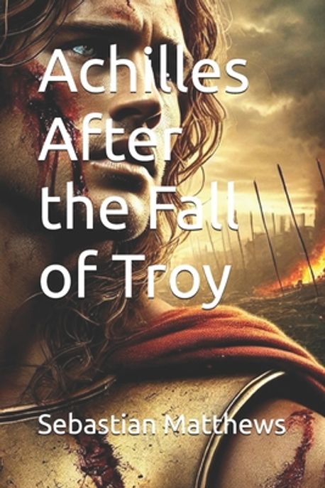 Achilles After the Fall of Troy | Matthews, Sebastian - 교보문고