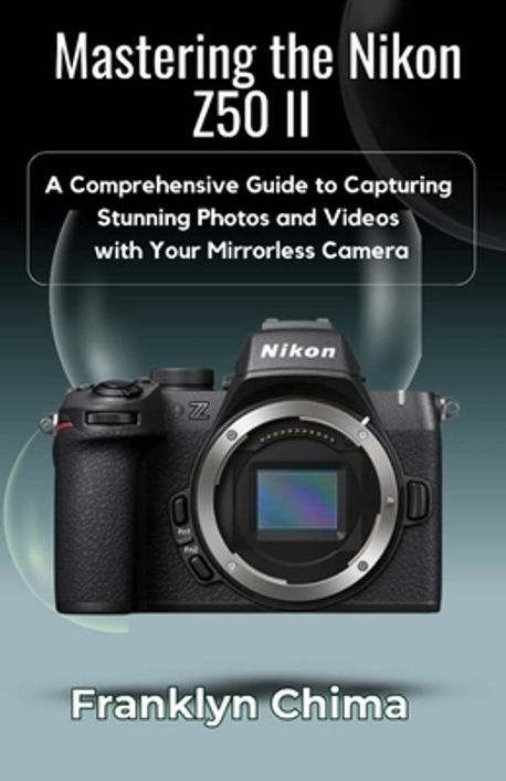 Mastering the Nikon Z50 II | Chima, Franklyn - 교보문고