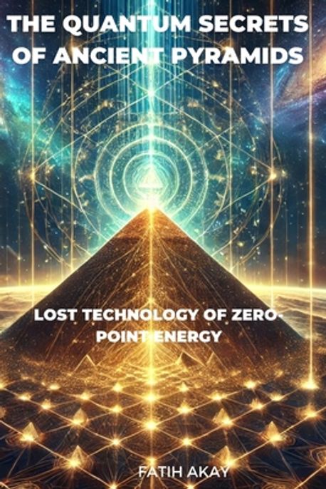 The Quantum Secrets of Ancient Pyramids | Akay, Fatih - 교보문고