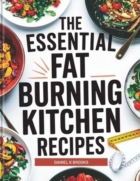 The Essential Fat Burning Kitchen Recipes | Brooks, Daniel K. - 교보문고