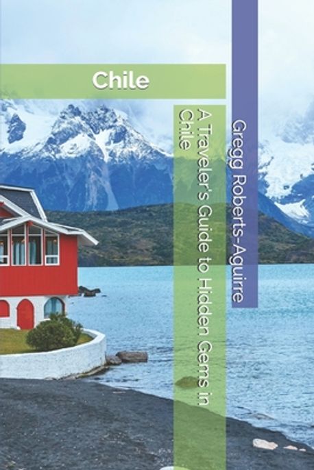 A Traveler's Guide to Hidden Gems in Chile | Roberts-Aguirre, Gregg - 교보문고