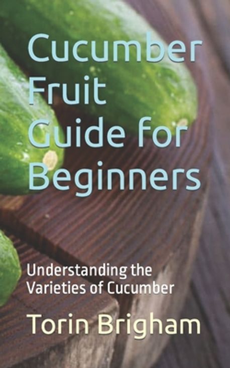 Cucumber Fruit Guide for Beginners | Brigham, Torin - 교보문고