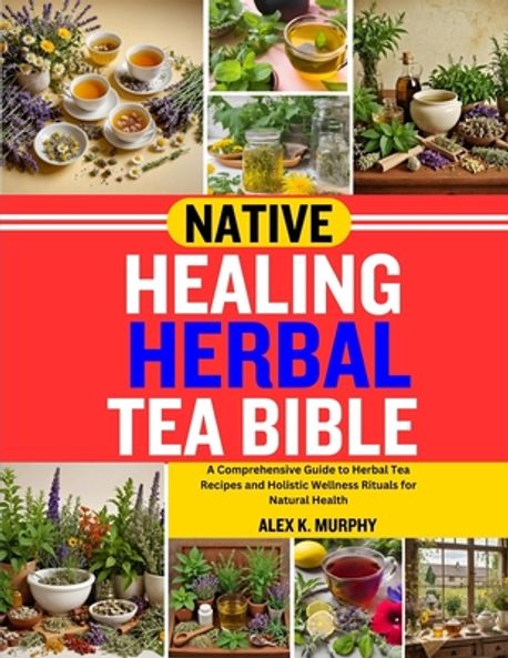 Native Healing Herbal Tea Bible | Murphy, Alex K. - 교보문고