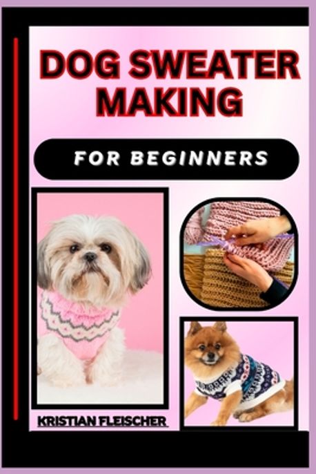 Dog Sweater Making for Beginners | Fleischer, Kristian - 교보문고