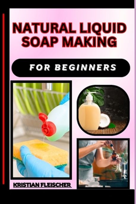 Natural Liquid Soap Making for Beginners | Fleischer, Kristian - 교보문고