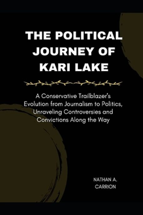 The Political Journey of Kari Lake | Carrion, Nathan A. - 교보문고
