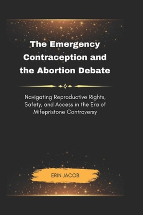The Emergency Contraception and the Abortion Debate | Jacob, Erin - 교보문고